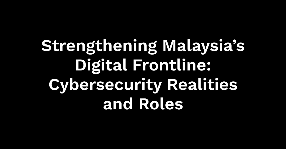 Strengthening Malaysia’s Digital Frontline: Cybersecurity Realities and Roles